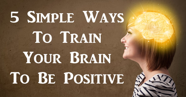 5 Simple Ways To Train Your Brain To Be Positive - David Wolfe Shop