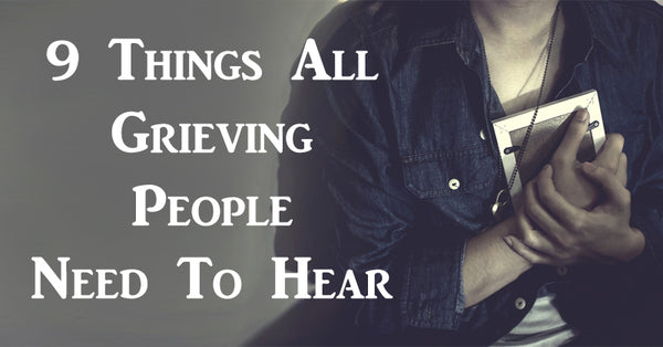 9 Things All Grieving People Need To Hear - David Wolfe Shop
