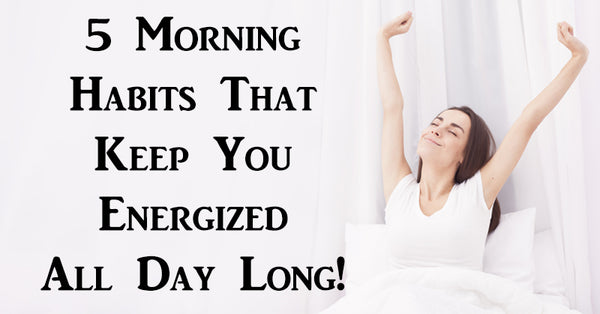5 Morning Habits That Keep You Energized All Day Long! - David Wolfe Shop