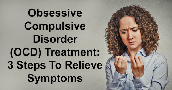 OCD Treatment: 3 Steps To Relieve Symptoms of Obsessive Compulsive Dis ...